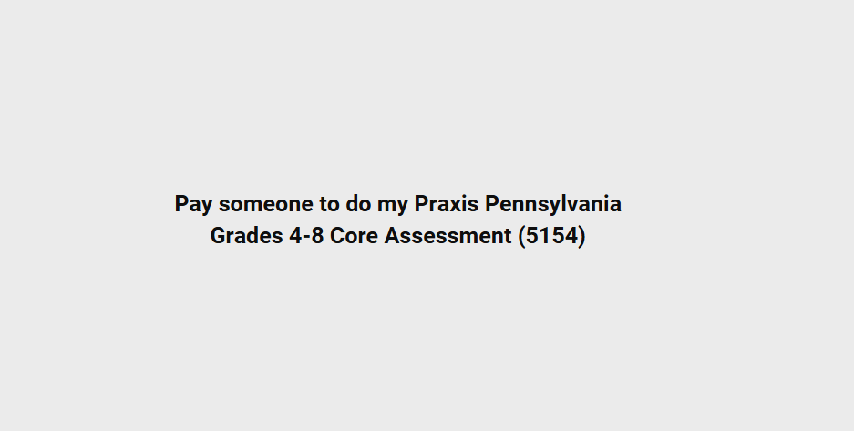 Pay someone to do my Praxis Pennsylvania Grades 4-8 Core Assessment (5154)